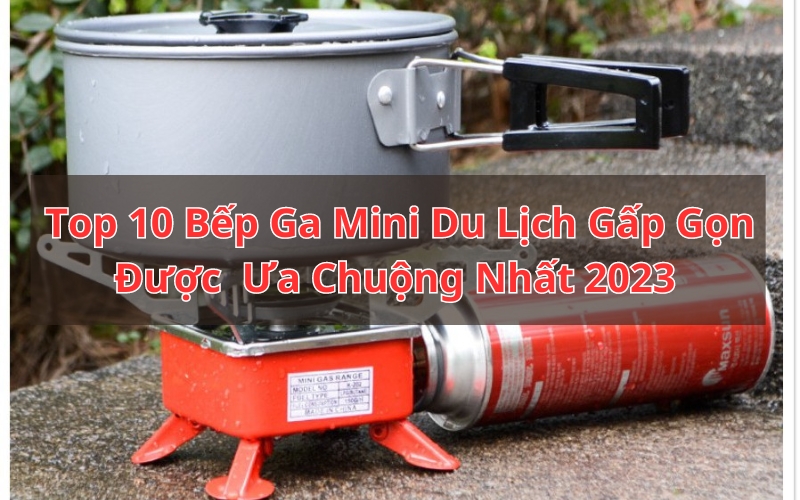 Top 10 Bếp Ga Mini Du Lịch Gấp Gọn Được Ưa Chuộng Nhất 2023